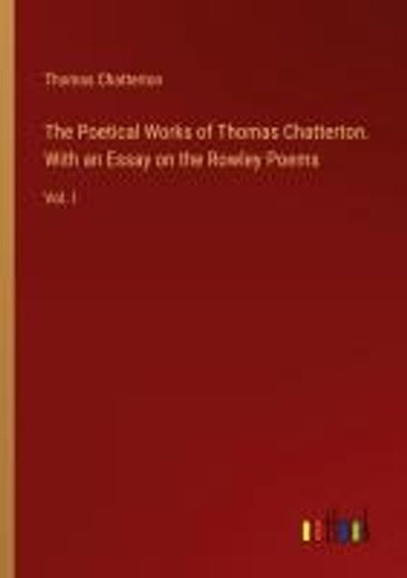 The Poetical Works of Thomas Chatterton. With an Essay on the Rowley ...