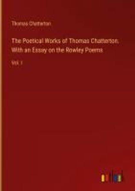 The Poetical Works of Thomas Chatterton. With an Essay on the Rowley ...