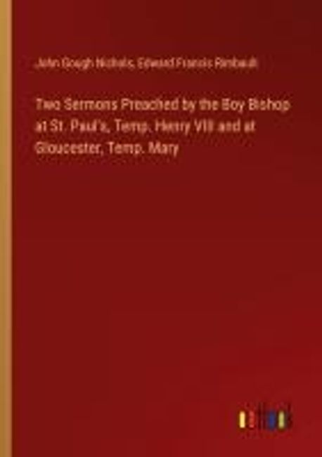 Two Sermons Preached by the Boy Bishop at St. Paul's, Temp. Henry VIII and at Gloucester, Temp ...