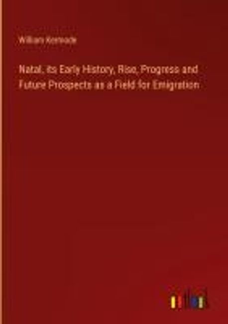 Natal, its Early History, Rise, Progress and Future Prospects as a ...