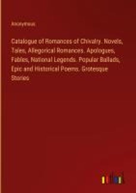 Catalogue of Romances of Chivalry. Novels, Tales, Allegorical Romances ...