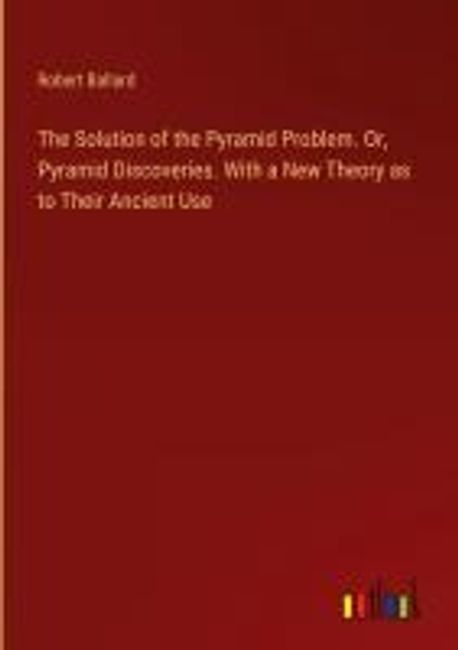 The Solution of the Pyramid Problem. Or, Pyramid Discoveries. With a ...