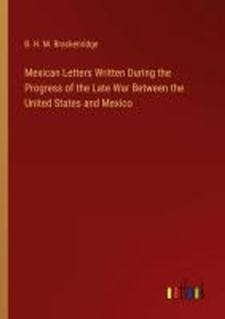 Mexican Letters Written During the Progress of the Late War Between the ...