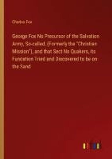 George Fox No Precursor of the Salvation Army, So-called, (Formerly the ...