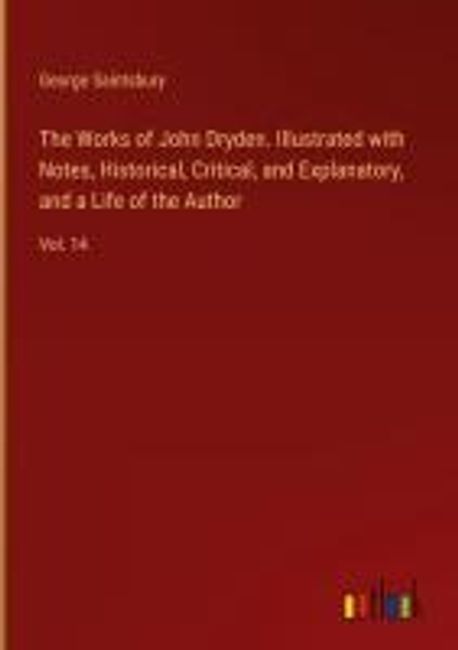 The Works of John Dryden. Illustrated with Notes, Historical, Critical ...