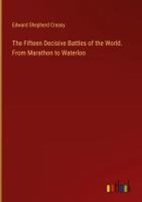 The Fifteen Decisive Battles of the World. From Marathon to Waterloo ...