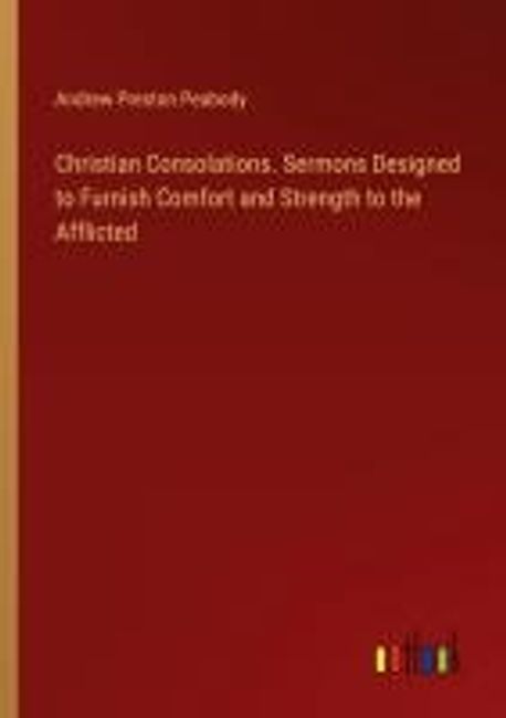 Christian Consolations. Sermons Designed to Furnish Comfort and ...