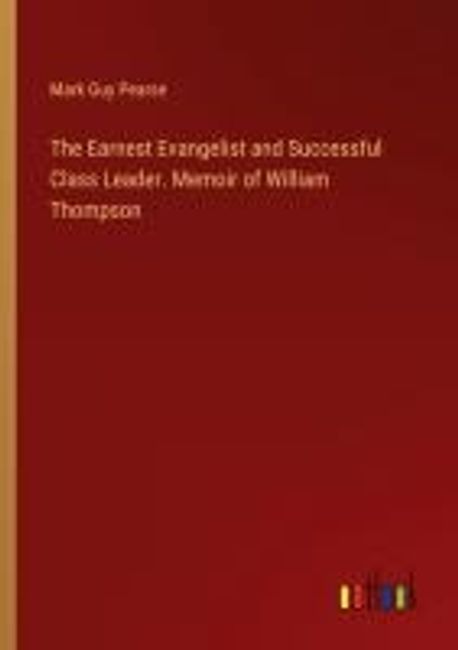 The Earnest Evangelist and Successful Class Leader. Memoir of William Thompson | Pearse, Mark ...