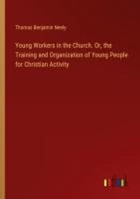 Young Workers in the Church. Or, the Training and Organization of Young ...