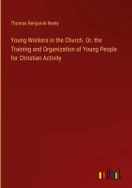 Young Workers in the Church. Or, the Training and Organization of Young ...