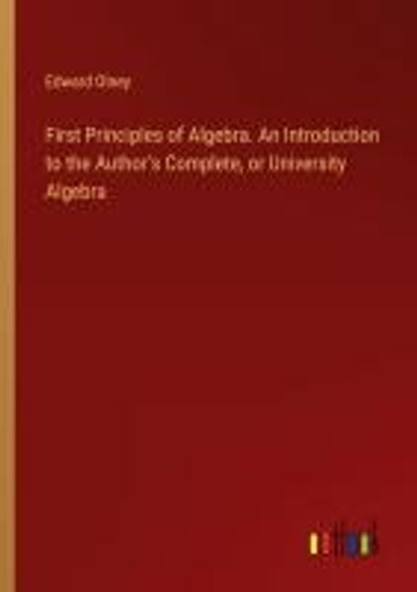 First Principles of Algebra. An Introduction to the Author's Complete ...