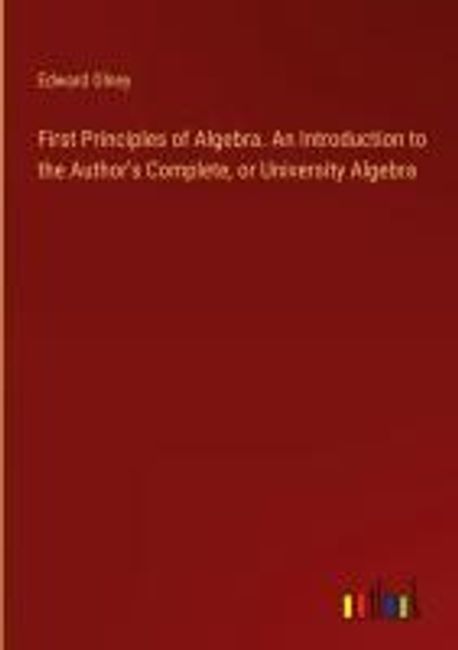 First Principles of Algebra. An Introduction to the Author's Complete ...