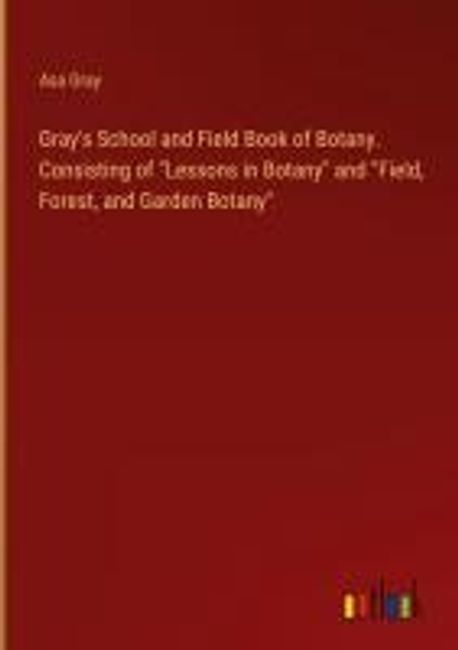Gray's School and Field Book of Botany. Consisting of Lessons in Botany ...
