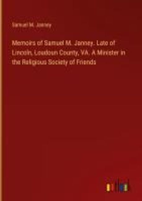 Memoirs of Samuel M. Janney. Late of Lincoln, Loudoun County, VA. A ...