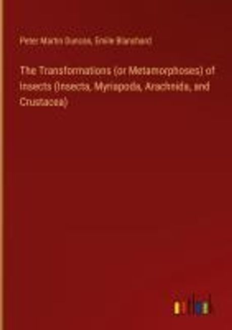 The Transformations (or Metamorphoses) of Insects (Insecta, Myriapoda, Arachnida, and Crustacea ...