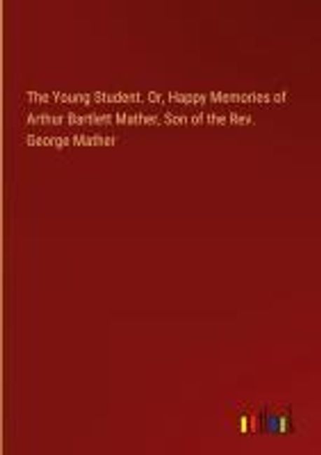 The Young Student. Or, Happy Memories of Arthur Bartlett Mather, Son of ...