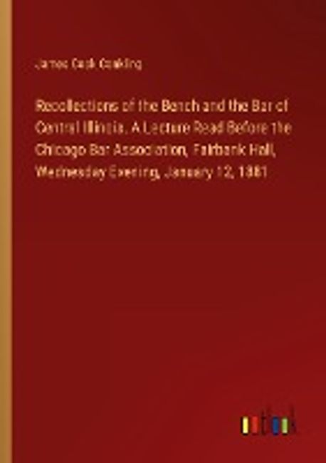 Recollections of the Bench and the Bar of Central Illinois. A Lecture ...