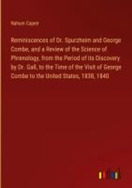 Reminiscences of Dr. Spurzheim and George Combe, and a Review of the ...