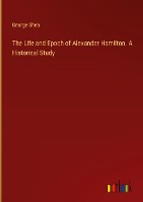 The Life and Epoch of Alexander Hamilton. A Historical Study | Shea ...