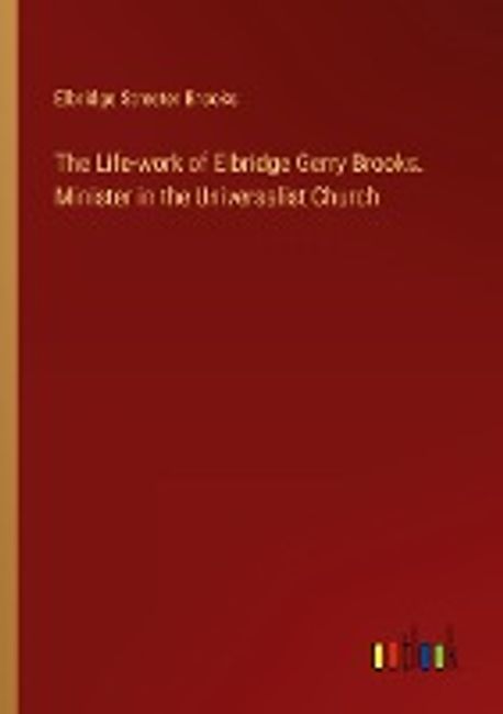 The Life-work of Elbridge Gerry Brooks. Minister in the Universalist ...