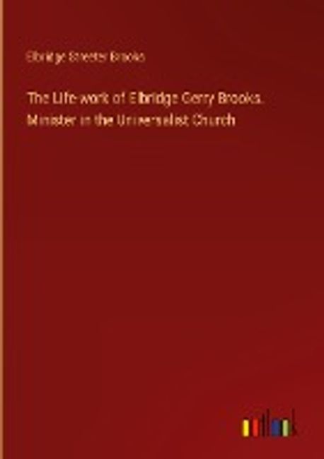 The Life-work of Elbridge Gerry Brooks. Minister in the Universalist ...