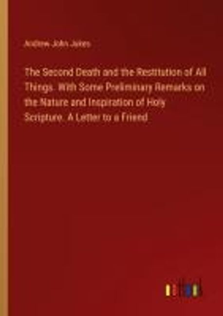 The Second Death and the Restitution of All Things. With Some ...