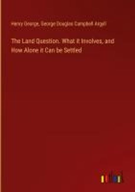 The Land Question. What it Involves, and How Alone it Can be Settled ...