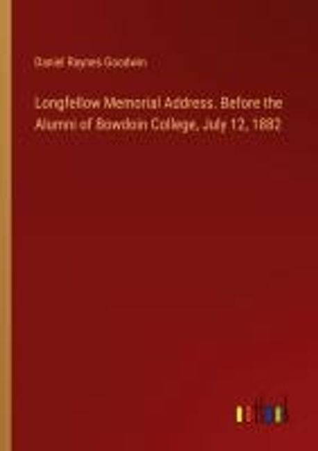 Longfellow Memorial Address. Before the Alumni of Bowdoin College, July ...