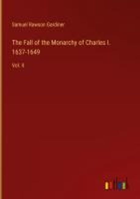 The Fall of the Monarchy of Charles I. 1637-1649 | Gardiner, Samuel ...