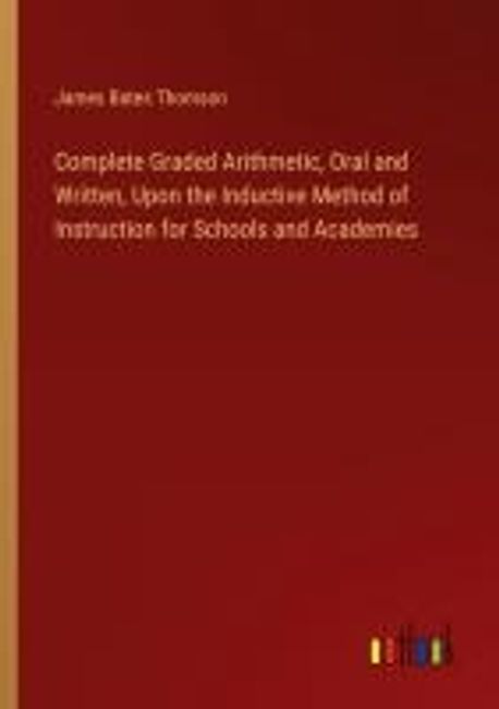 Complete Graded Arithmetic, Oral and Written, Upon the Inductive Method of Instruction for ...