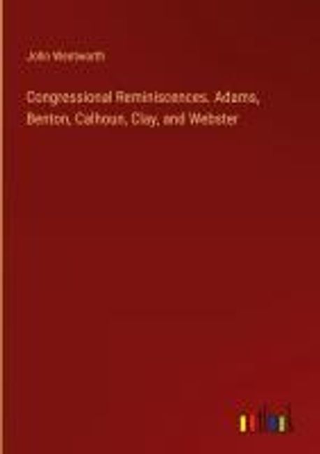 Congressional Reminiscences. Adams, Benton, Calhoun, Clay, and Webster ...
