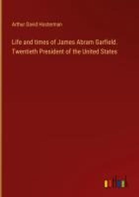 Life and times of James Abram Garfield. Twentieth President of the ...