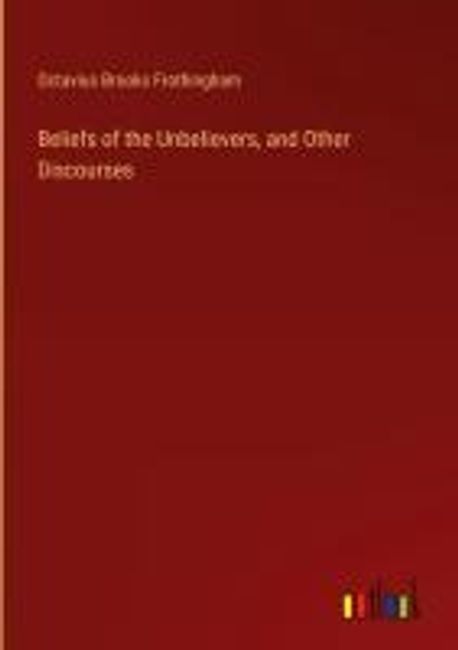 Beliefs of the Unbelievers, and Other Discourses | Frothingham ...