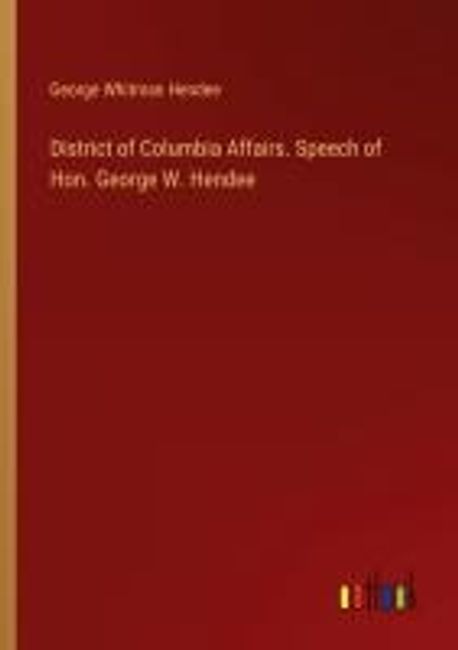 District of Columbia Affairs. Speech of Hon. George W. Hendee | Hendee ...