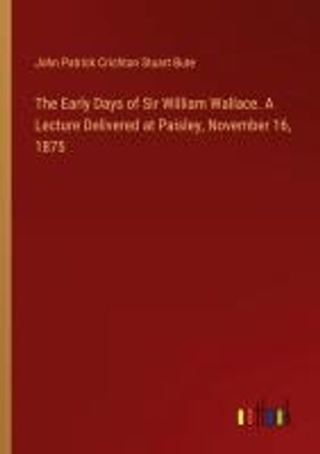 The Early Days of Sir William Wallace. A Lecture Delivered at Paisley ...