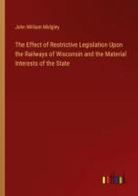 The Effect of Restrictive Legislation Upon the Railways of Wisconsin ...