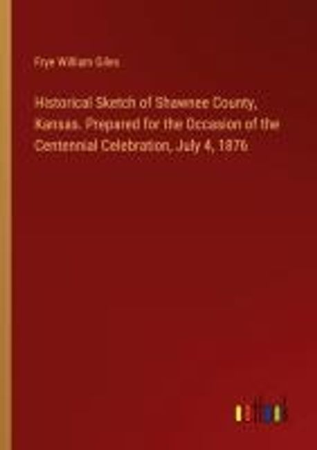 Historical Sketch of Shawnee County, Kansas. Prepared for the Occasion ...
