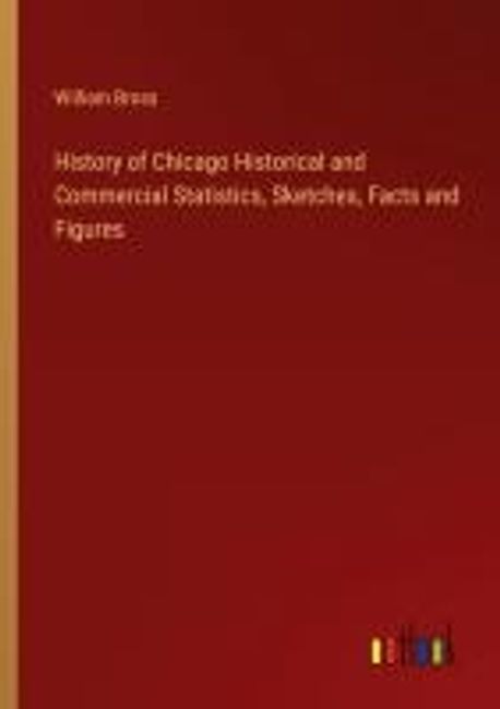 History of Chicago Historical and Commercial Statistics, Sketches ...