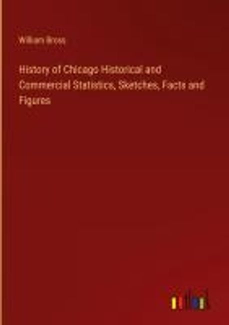 History of Chicago Historical and Commercial Statistics, Sketches ...