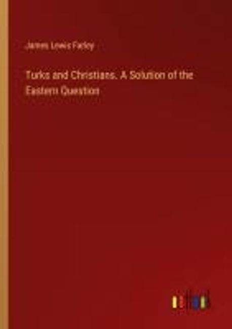 Turks and Christians. A Solution of the Eastern Question | Farley ...