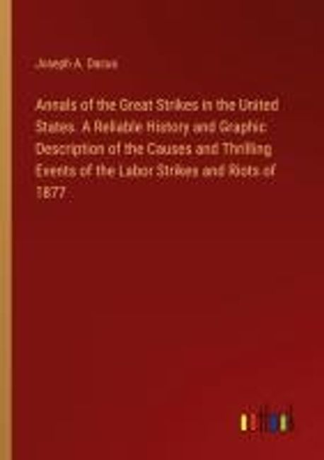 Annals of the Great Strikes in the United States. A Reliable History ...