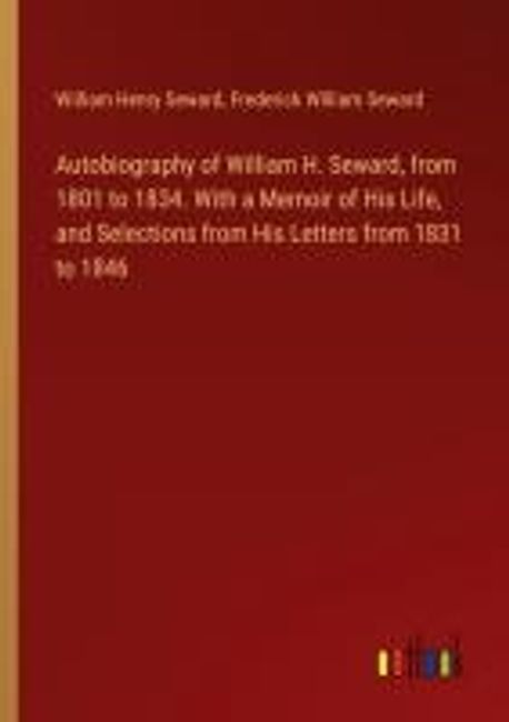 Autobiography of William H. Seward, from 1801 to 1834. With a Memoir of ...