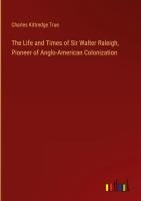 The Life and Times of Sir Walter Raleigh, Pioneer of Anglo-American ...
