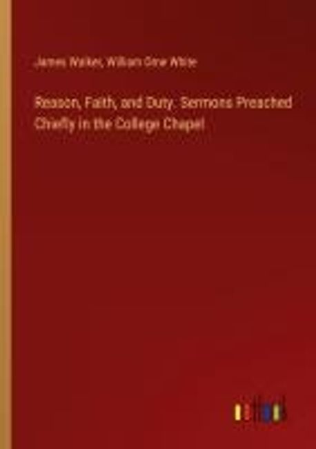 Reason, Faith, and Duty. Sermons Preached Chiefly in the College Chapel ...