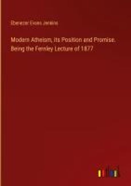 Modern Atheism, its Position and Promise. Being the Fernley Lecture of ...