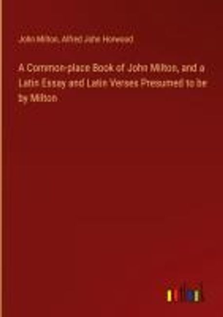 A Common-place Book of John Milton, and a Latin Essay and Latin Verses ...