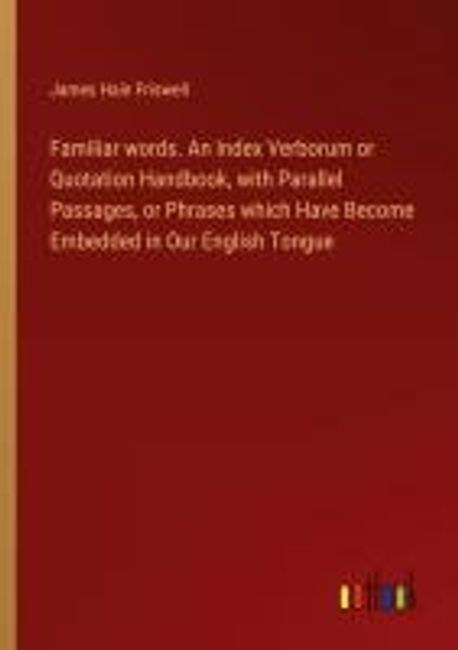 Familiar words. An Index Verborum or Quotation Handbook, with Parallel ...