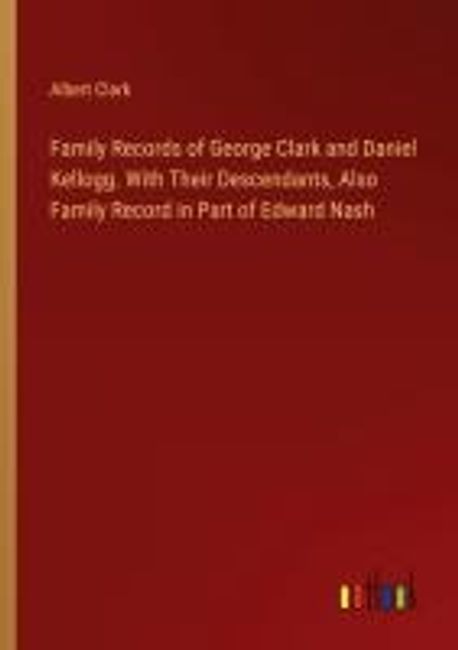 Family Records of George Clark and Daniel Kellogg. With Their Descendants, Also Family Record in ...
