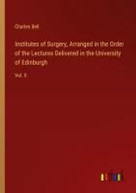 Institutes of Surgery, Arranged in the Order of the Lectures Delivered ...