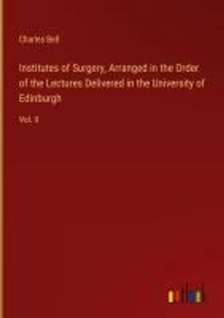 Institutes of Surgery, Arranged in the Order of the Lectures Delivered ...
